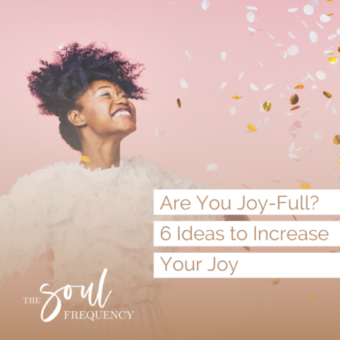 Are you JOY – FULL? 6 Ideas to Increase Your Joy | The Soul Frequency