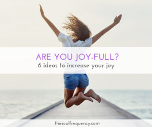 Are you JOY – FULL? 6 Ideas to Increase Your Joy | The Soul Frequency